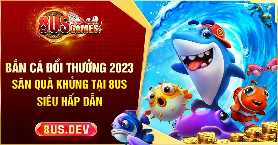 Bắn Cá Đổi Thưởng 2023 Hấp Dẫn - Săn Quà Khủng Tại 8US